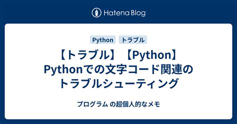 【トラブル】【python】pythonでの文字コード関連のトラブルシューティング プログラム の超個人的なメモ