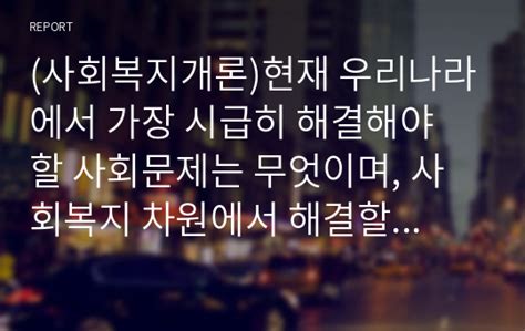 사회복지개론현재 우리나라에서 가장 시급히 해결해야 할 사회문제는 무엇이며 사회복지 차원에서 해결할 수 있는 방안은 무엇인지를 논리적으로 제시하시오 레포트