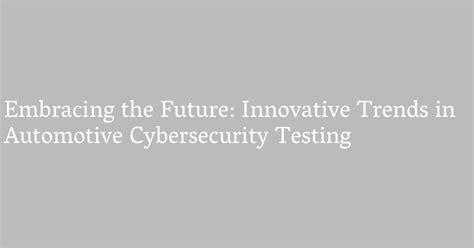 Embracing The Future Innovative Trends In Automotive Cybersecurity Testing