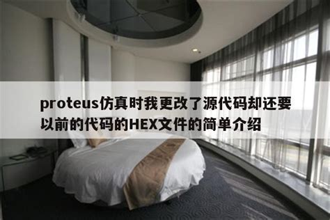 proteus仿真时我更改了源代码却还要以前的代码的HEX文件的简单介绍 proteus相关 Proteus 软件 Proteus软件