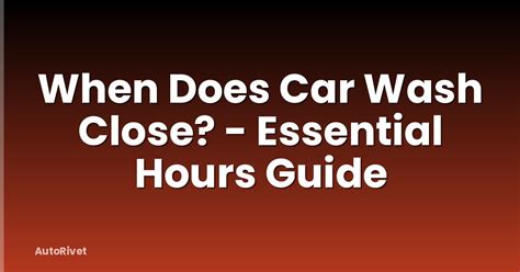 When Does Car Wash Close Essential Hours Guide Autorivet