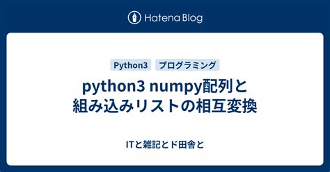 Python3 Numpy配列と組み込みリストの相互変換 Itと雑記とド田舎と