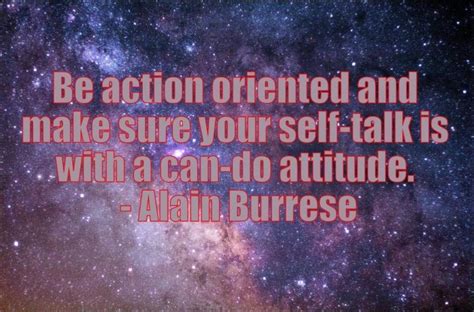 Be Action Oriented And Make Sure Your Self Talk Is With A Can Do Attitude … Alain Burrese J D