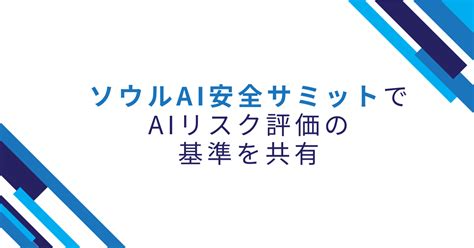 世界が結集！ソウルai安全サミットでaiリスク評価の基準を共有 Ai探検隊