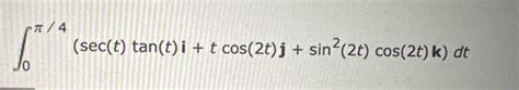 solved ∫0π4 sec t tan t i tcos 2t j sin2 2t cos 2t k dt