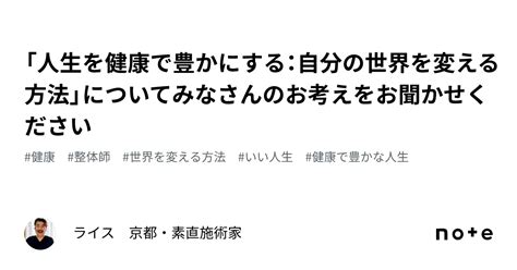 「人生を健康で豊かにする：自分の世界を変える方法」についてみなさんのお考えをお聞かせください｜ライス 京都・素直施術家