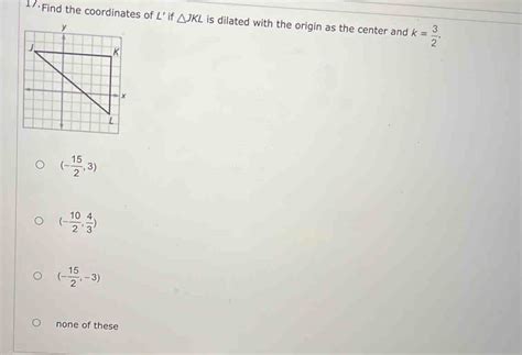 Solved 17 Find The Coordinates Of L If Jkl Is Dilated With The Origin As The Center And K 3 2