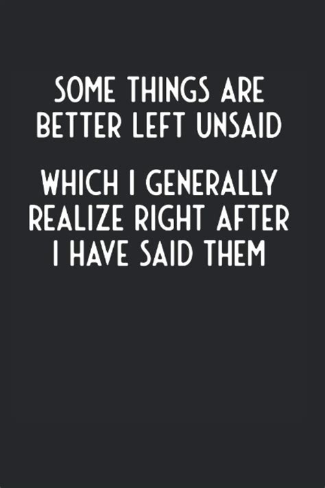 some things are better left unsaid which i generally realize right