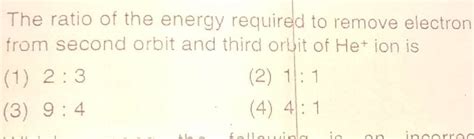 The Ratio Of The Energy Required To Remove Electron From Second Orbit And