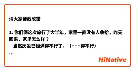 请大家帮我改错 1 你们俩这次旅行了大半年，家里一直没有人收拾，昨天回来，家里怎么样？ 当然灰尘已经满得不行了。（……得不行） 2 学了