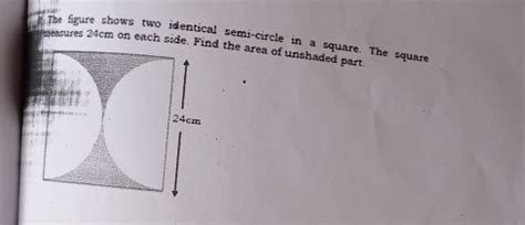 Solved: The figure shows two identical semi-circle in a square. The square rmeasures 24cm on ...