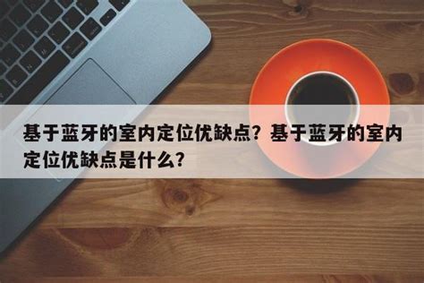 基于蓝牙的室内定位优缺点？基于蓝牙的室内定位优缺点是什么？ Iot知识文库