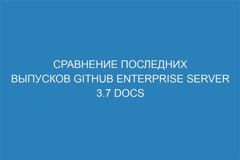 Сравнение последних выпусков github enterprise server 3 7 docs