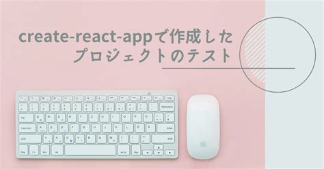 Create React Appで作成したプロジェクトのテスト 技術メモ