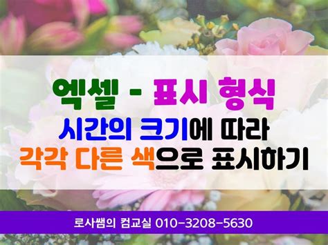 로사쌤의 컴교실 ♣ 엑셀 시간의 크기에 따라 다른 색으로 표시하기 엑셀의 셀 서식 → 사용자