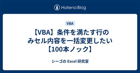 【vba】条件を満たす行のみセル内容を一括変更したい【100本ノック】 シーゴの Excel 研究室