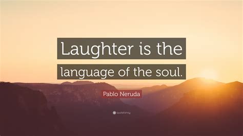 Pablo Neruda Quote Laughter Is The Language Of The Soul”