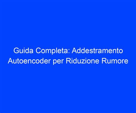 guida completa addestramento autoencoder per riduzione rumore