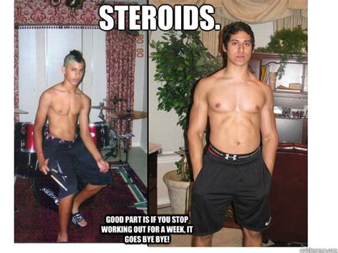 Steroids Good Part Is If You Stop Working Out For A Week It Goes Bye