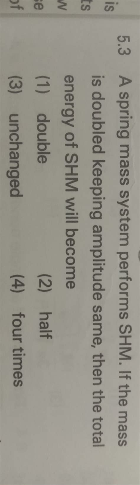 53 A Spring Mass System Performs Shm If The Mass Is Doubled Keeping Amp 53 A Spring Mass System Performs Shm If The Mass Is Doubled Keeping Amp