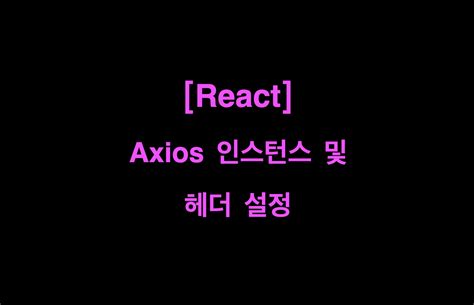 React Axios 인트턴스 및 헤더 설정