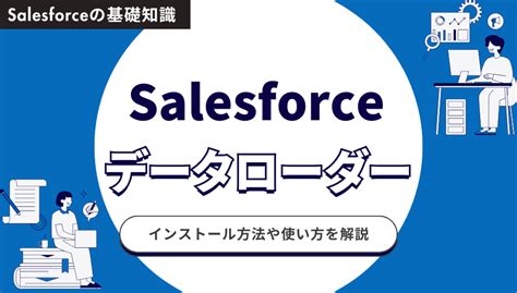 Salesforceデータローダーの基本：インストール方法から実際の使い方まで解説