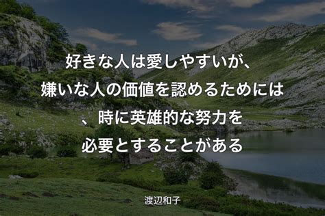 好きな人は愛しやすいが、嫌いな人の価値を認めるためには、時に英雄的な努力を必要とすることがある 渡辺和子