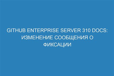 Блог Github Enterprise Server 310 Docs изменение сообщения о фиксации блог