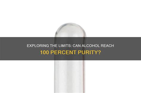 Exploring The Limits Can Alcohol Reach 100 Percent Purity Cyalcohol