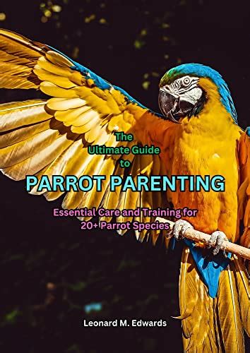 THE ULTIMATE GUIDE TO PARROT PARENTING Essential Care And Training For Parrot Species By
