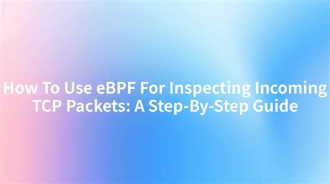 How To Use Ebpf For Inspecting Incoming Tcp Packets A Step By Step Guide