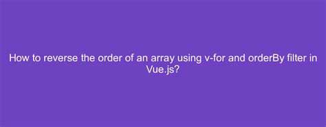 How To Reverse The Order Of An Array Using V For And Orderby Filter In