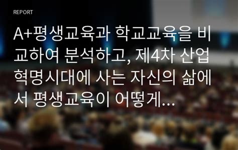 A평생교육과 학교교육을 비교하여 분석하고 제4차 산업혁명시대에 사는 자신의 삶에서 평생교육이 어떻게 연관되어 영향을 미치고