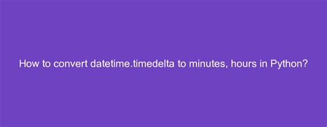 How To Convert Datetimetimedelta To Minutes Hours In Python