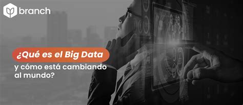 Qu Es El Big Data Y C Mo Est Cambiando Al Mundo Branch