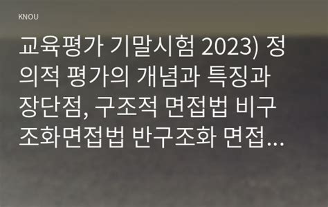 교육평가 기말시험 2023 정의적 평가의 개념과 특징과 장단점 구조적 면접법 비구조화면접법 반구조화 면접법 중 1개를 선택