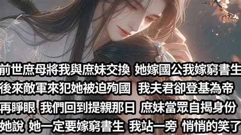 【完结】【一口氣看完】前世庶母將我與庶妹交換，她嫁國公府我被許窮書生。後來敵軍來犯，她被迫以身殉國。我夫君卻登基為帝，尊我為後，再睜眼，我們都回到媒人提親那日，庶妹當眾自揭身份，她說，她要嫁那