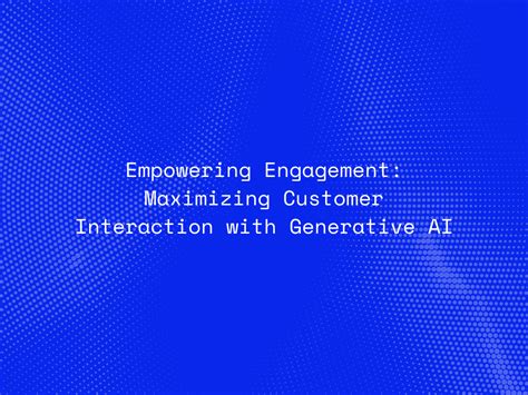 Empowering Engagement Maximizing Customer Interaction With Generative Ai