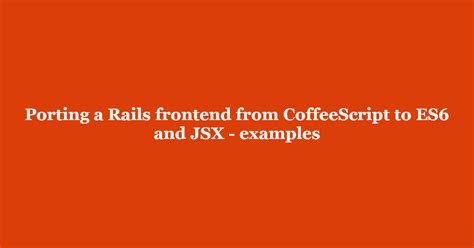 Porting A Rails Frontend From Coffeescript To Es6 And Jsx Examples