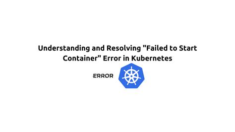 Failed To Start Container Error In Kubernetes