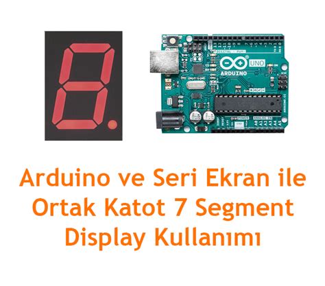 Arduino Ve Seri Ekran Ile Ortak Katot 7 Segment Display Kullanımı