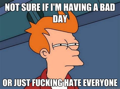 Not Sure If Im Having A Bad Day Or Just Fucking Hate Everyone