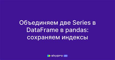 Объединяем две Series в Dataframe в Pandas сохраняем индексы