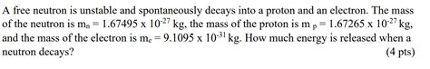 Solved A Free Neutron Is Unstable And Spontaneously Decays Chegg Com