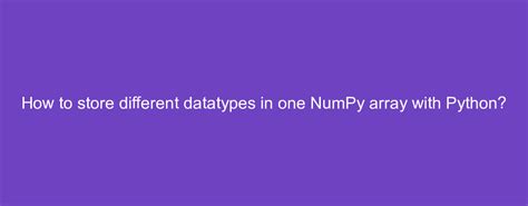 How To Store Different Datatypes In One Numpy Array With Python