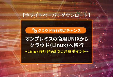 オンプレミスの商用unix（solaris、aix、hp Ux）からクラウド（linux）へ移行 ～linux移行時の5つの注意ポイント