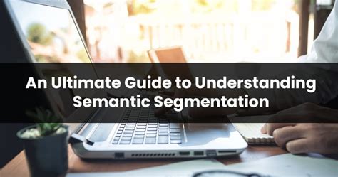 An Ultimate Guide To Understanding Semantic Segmentation