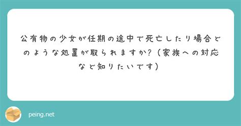 公有物の少女が任期の途中で死亡したり場合どのような処置が取られますか（家族への対応など知りたいです） Peing 質問箱