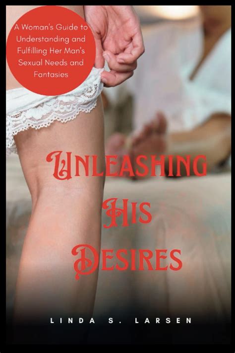 Unleashing His Desires A Woman S Guide To Understanding And Fulfilling Her Man S Sexual Needs