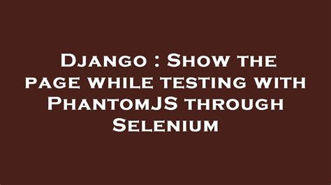 Django Show The Page While Testing With Phantomjs Through Selenium